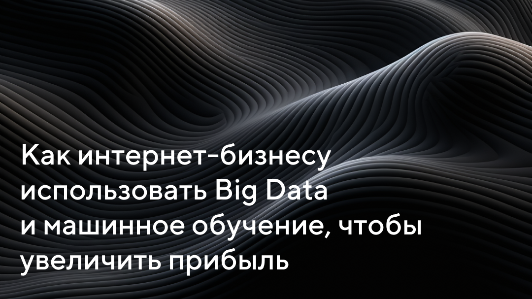 Как использовать Big Data и машинное обучение, чтобы увеличивать прибыль | блог Flocktory